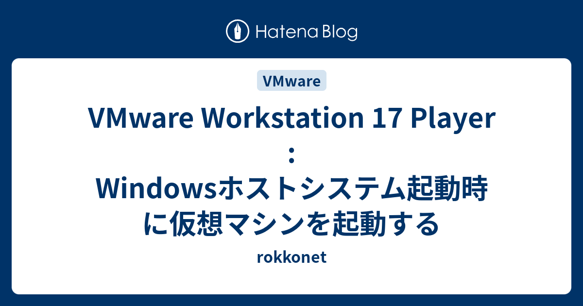 VMware Workstation 17 Player : Windowsホストシステム起動時に仮想マシンを起動する - rokkonet
