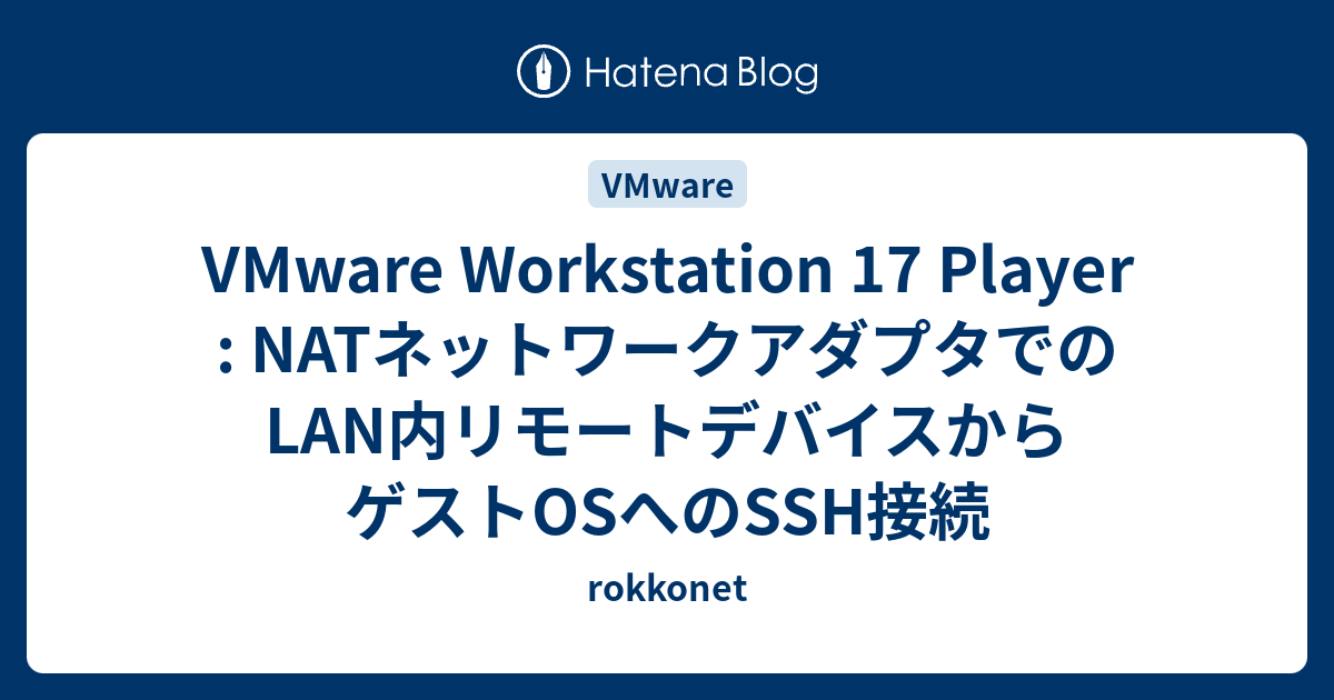 VMware Workstation 17 Player : NATネットワークアダプタでのLAN内リモートデバイスからゲストOSへのSSH接続 - rokkonet