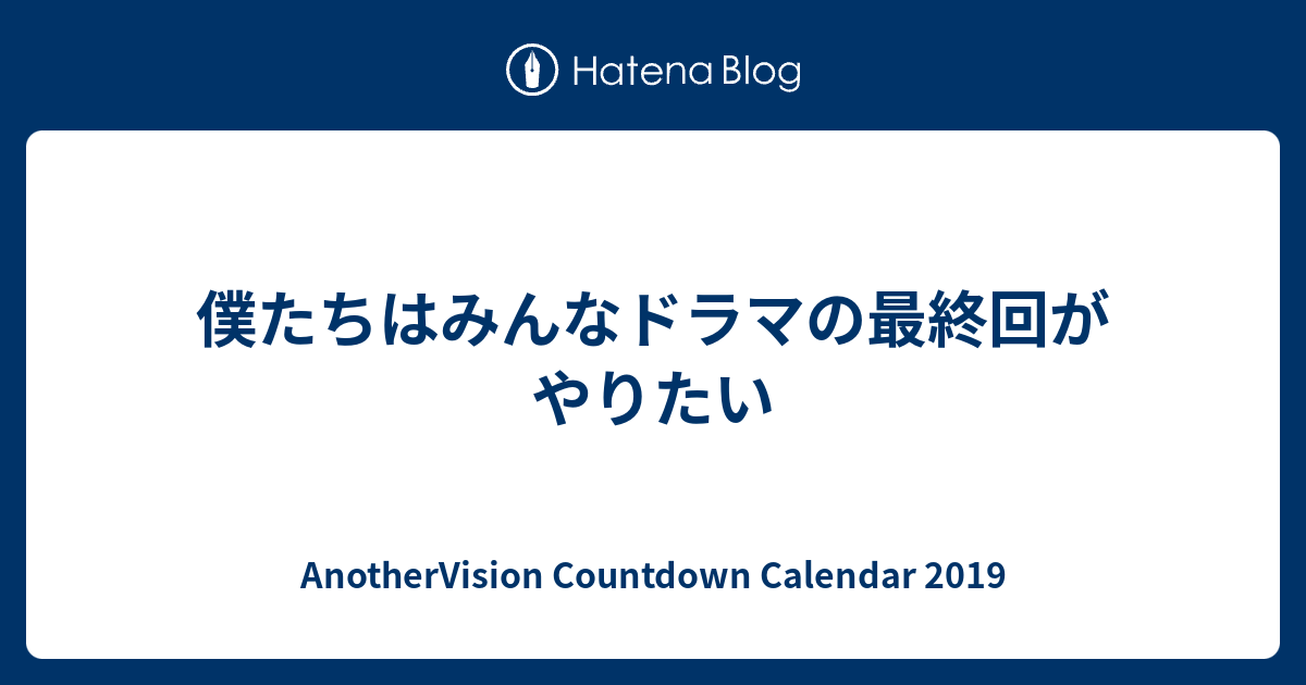 僕たちはみんなドラマの最終回がやりたい - AnotherVision Countdown Calendar 2019