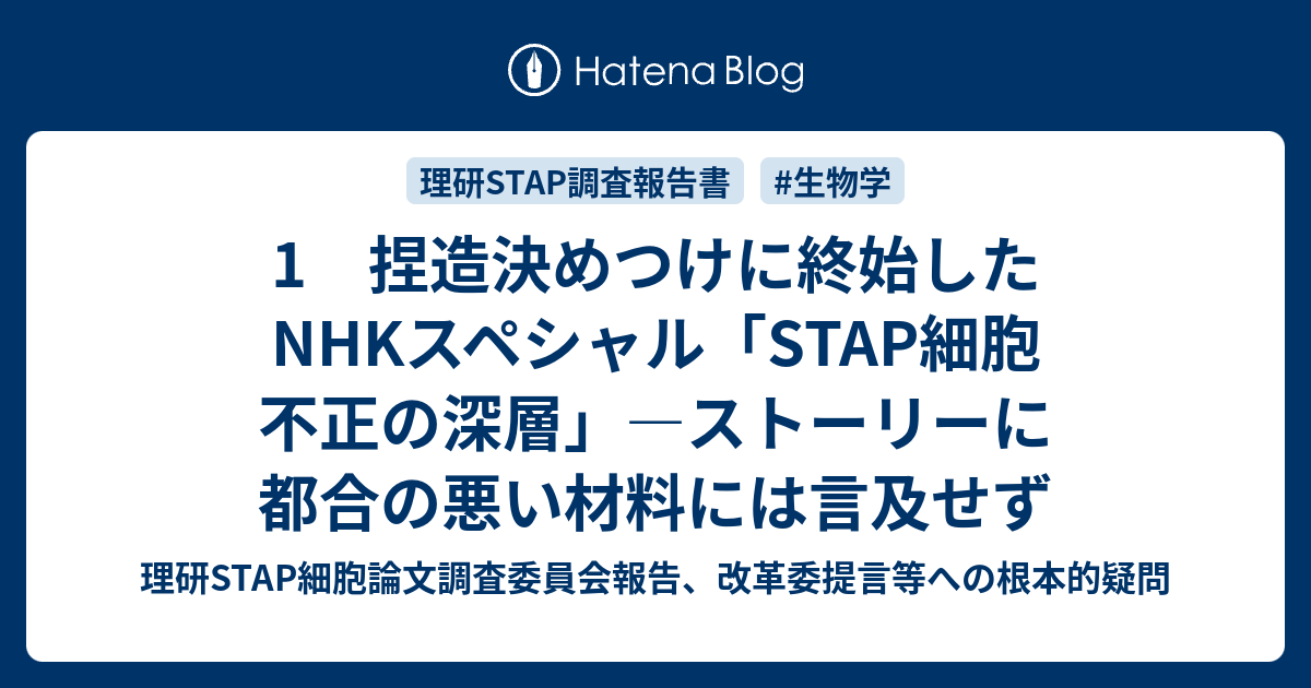 1 捏造決めつけに終始したNHKスペシャル「STAP細胞 不正の深層」―ストーリーに都合の悪い材料には言及せず - 理研STAP細胞論文調査委員会報告、改革委提言等への根本的疑問
