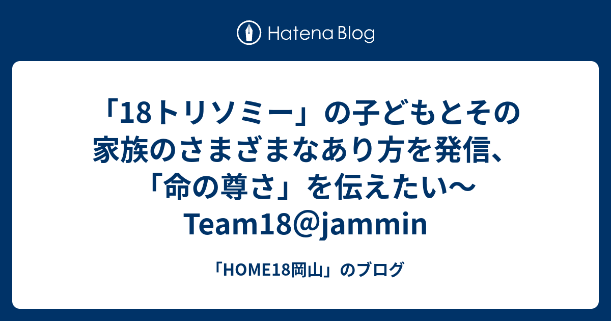 「18トリソミー」の子どもとその家族のさまざまなあり方を発信、「命の尊さ」を伝えたい～Team18＠jammin - 「HOME18岡山」のブログ