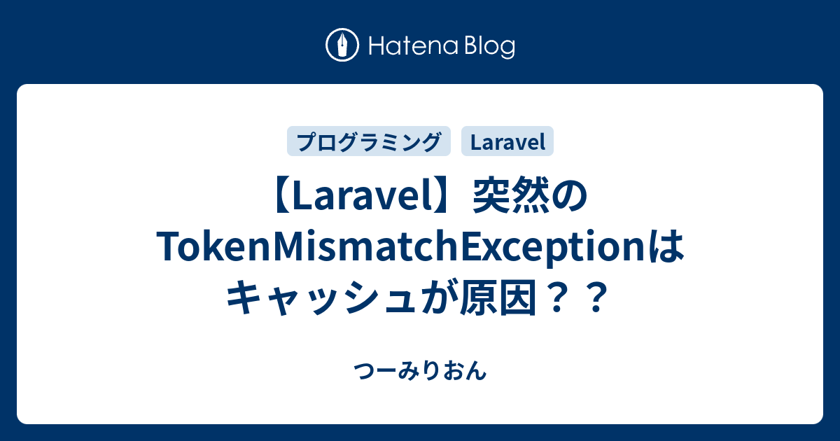 【Laravel】突然のTokenMismatchExceptionはキャッシュが原因？？ - つーみりおん