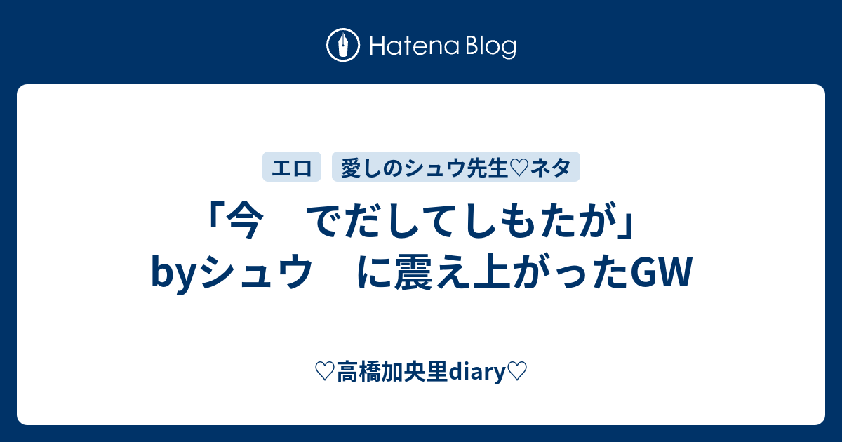 「今 でだしてしもたが」byシュウ に震え上がったGW - ♡高橋加央里diary♡
