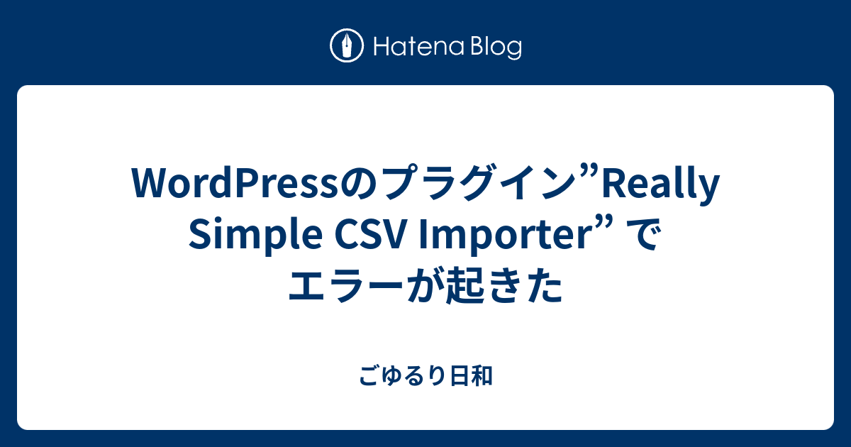 WordPressのプラグイン”Really Simple CSV Importer” でエラーが起きた - ごゆるり日和