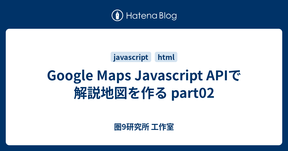 Google Maps Javascript APIで解説地図を作る part02 - 圏9研究所 工作室