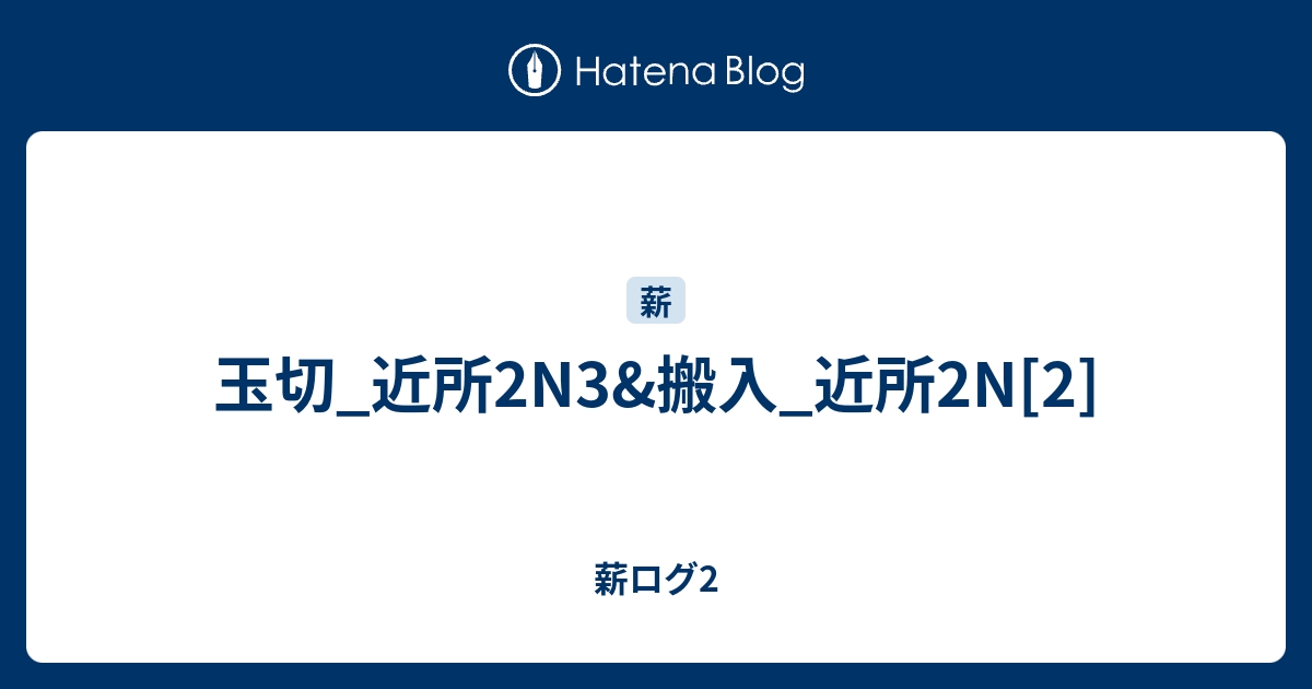 玉切_近所2N3&搬入_近所2N[2] - 薪ログ2