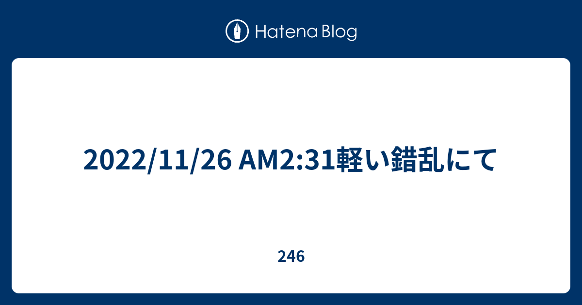 2022/11/26 AM2:31軽い錯乱にて - 246