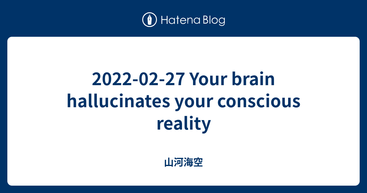 2022-02-27 Your brain hallucinates your conscious reality - 山河海空
