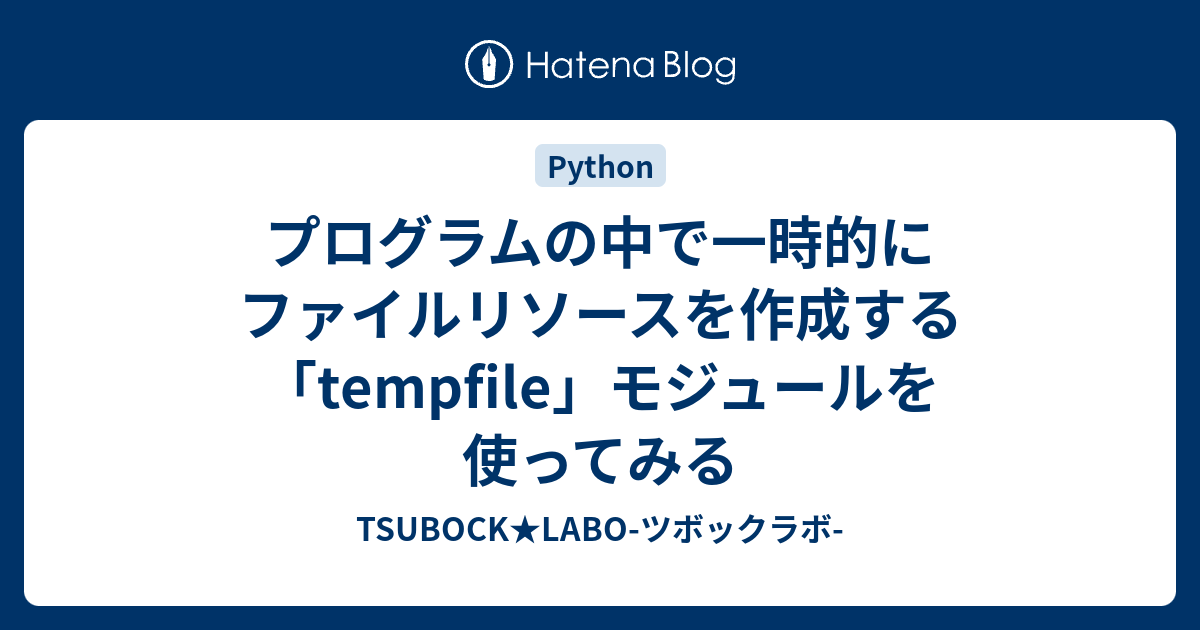 プログラムの中で一時的にファイルリソースを作成する「tempfile」モジュールを使ってみる - TSUBOCK★LABO-ツボックラボ-