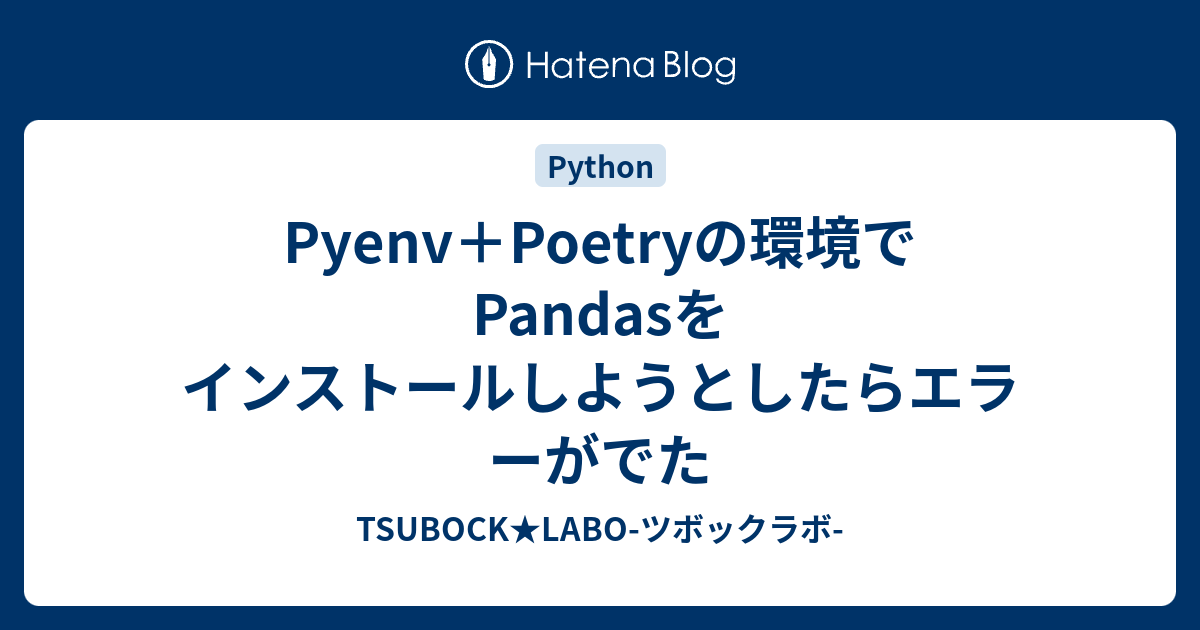 Pyenv＋Poetryの環境でPandasをインストールしようとしたらエラーがでた - TSUBOCK★LABO-ツボックラボ-