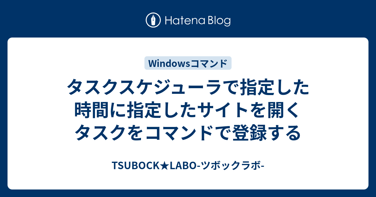 タスクスケジューラで指定した時間に指定したサイトを開くタスクをコマンドで登録する - TSUBOCK★LABO-ツボックラボ-