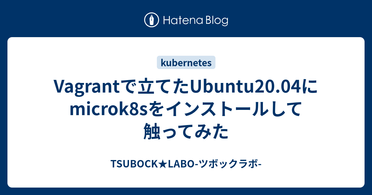 Vagrantで立てたUbuntu20.04にmicrok8sをインストールして触ってみた - TSUBOCK★LABO-ツボックラボ-