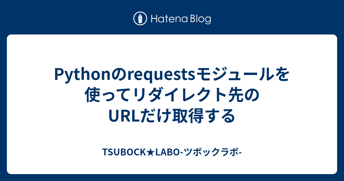 Pythonのrequestsモジュールを使ってリダイレクト先のURLだけ取得する - TSUBOCK★LABO-ツボックラボ-