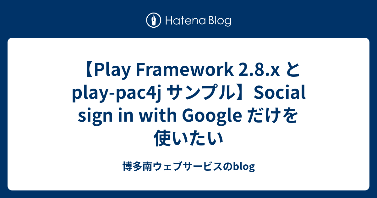 【Play Framework 2.8.x と play-pac4j サンプル】Social sign in with Google だけを使いたい - 博多南ウェブサービスのblog