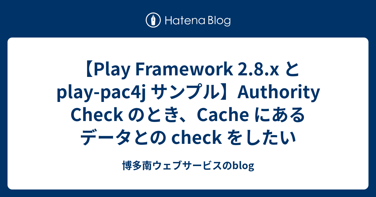 【Play Framework 2.8.x と play-pac4j サンプル】Authority Check のとき、Cache にあるデータとの check をしたい - 博多南ウェブ ...