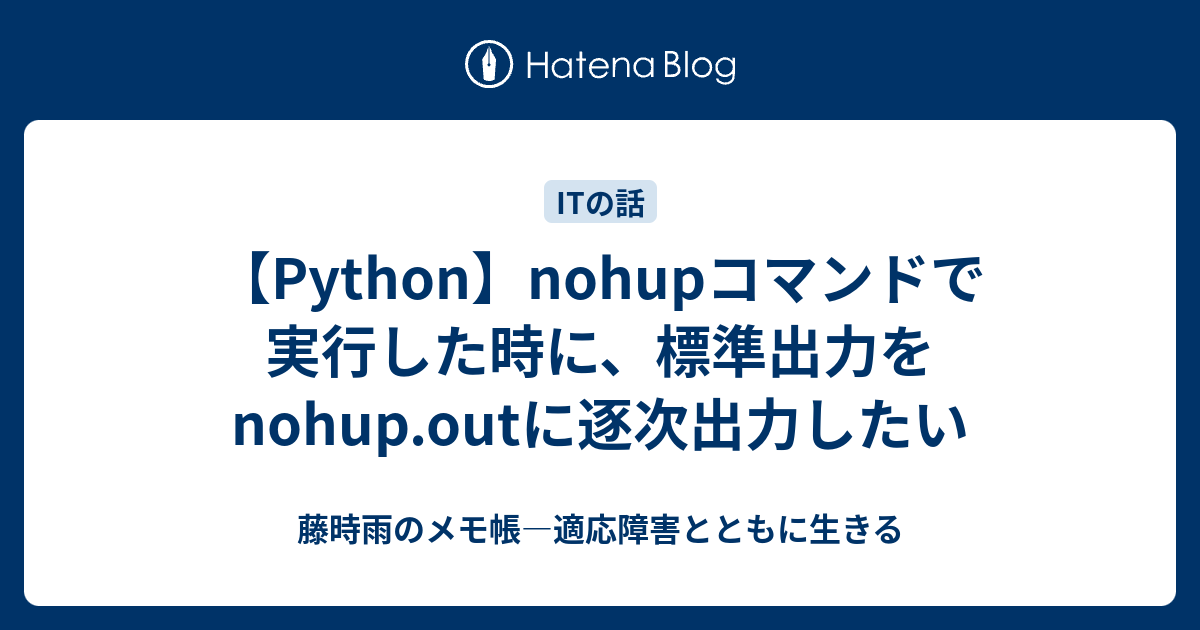 【Python】nohupコマンドで実行した時に、標準出力をnohup.outに逐次出力したい - 藤時雨のメモ帳―適応障害とともに生きる