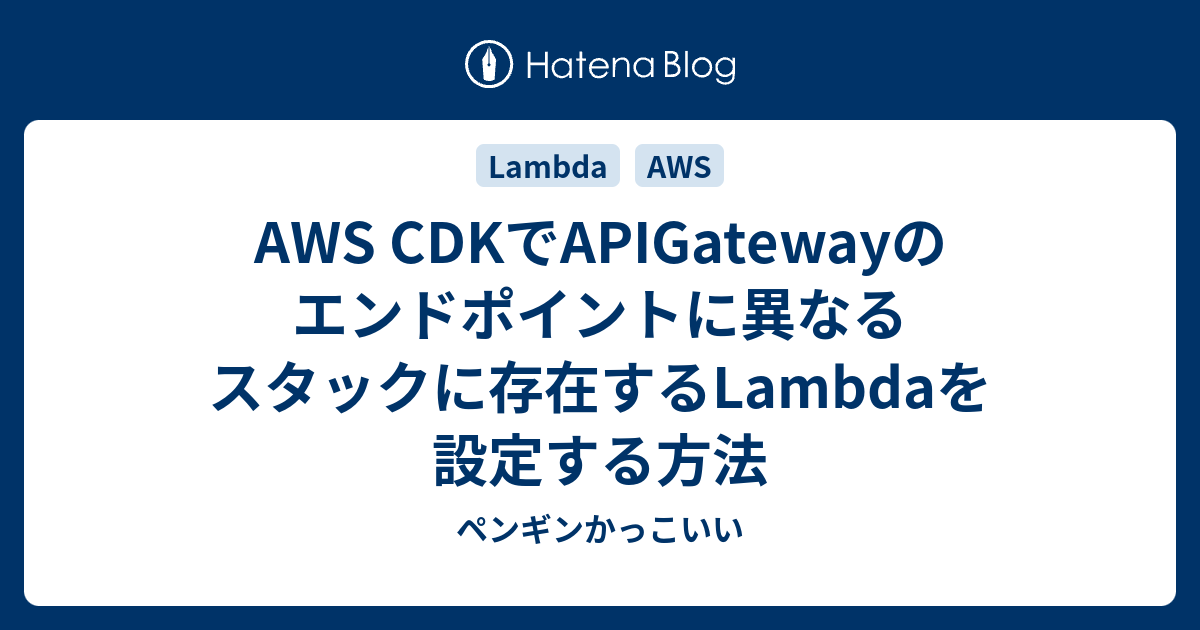 AWS CDKでAPIGatewayのエンドポイントに異なるスタックに存在するLambdaを設定する方法 - ペンギンかっこいい