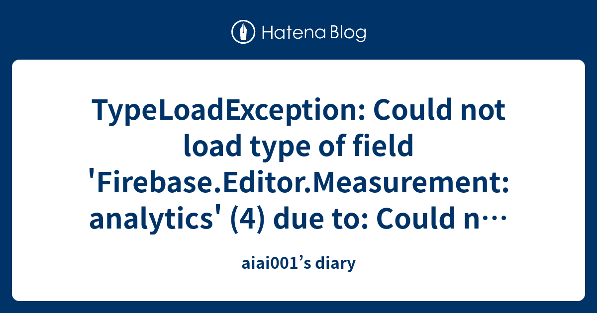 TypeLoadException: Could not load type of field 'Firebase.Editor.Measurement:analytics' (4) due ...