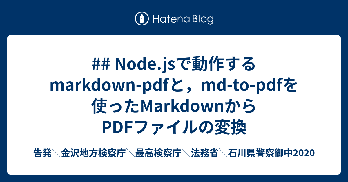 ## Node.jsで動作する markdown-pdfと，md-to-pdfを使ったMarkdownからPDFファイルの変換 - 告発\金沢地方検察庁\最高検察庁\法務省\石川県警察御中2020