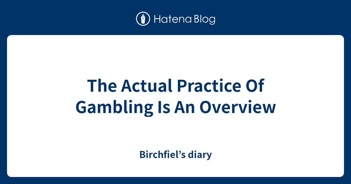 The Actual Practice Of Gambling Is An Overview - Birchfiel’s diary