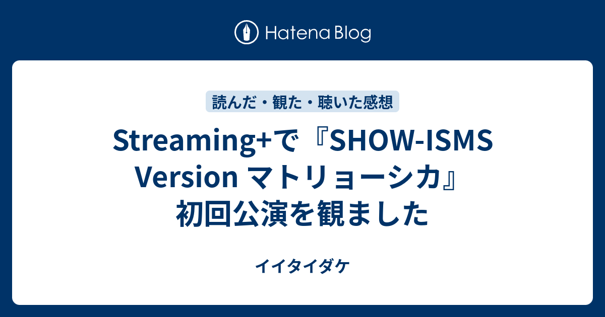 Streaming+で『SHOW-ISMS Version マトリョーシカ』初回公演を観ました - イイタイダケ
