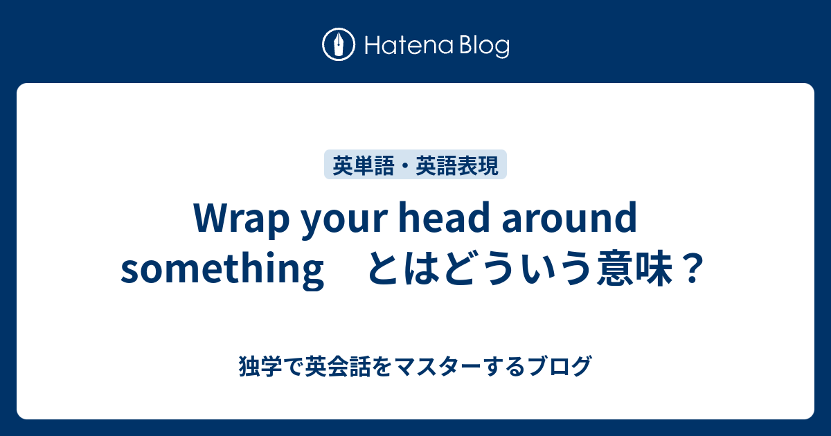 Wrap your head around something とはどういう意味？ - 独学で英会話をマスターするブログ