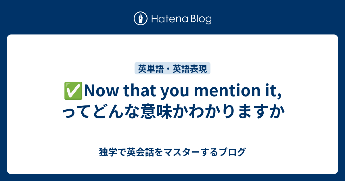 Now that you mention it, ってどんな意味かわかりますか - 独学で英会話をマスターするブログ