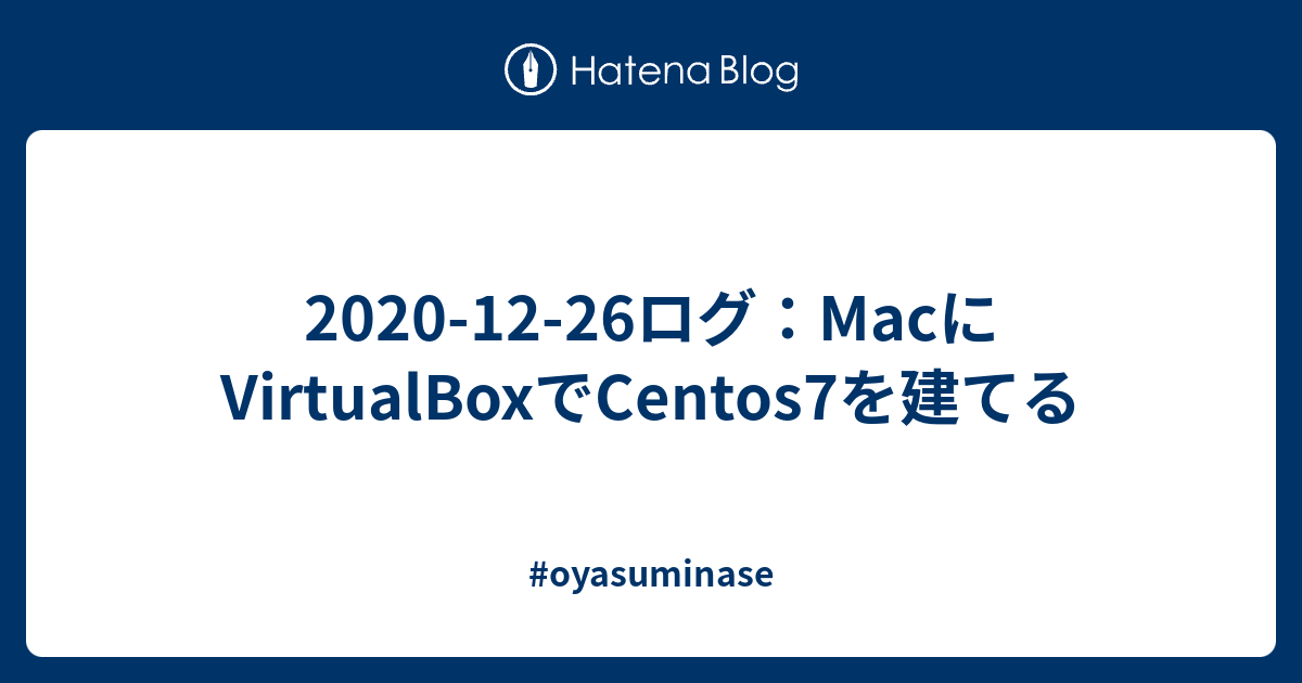 2020-12-26ログ：MacにVirtualBoxでCentos7を建てる - #oyasuminase