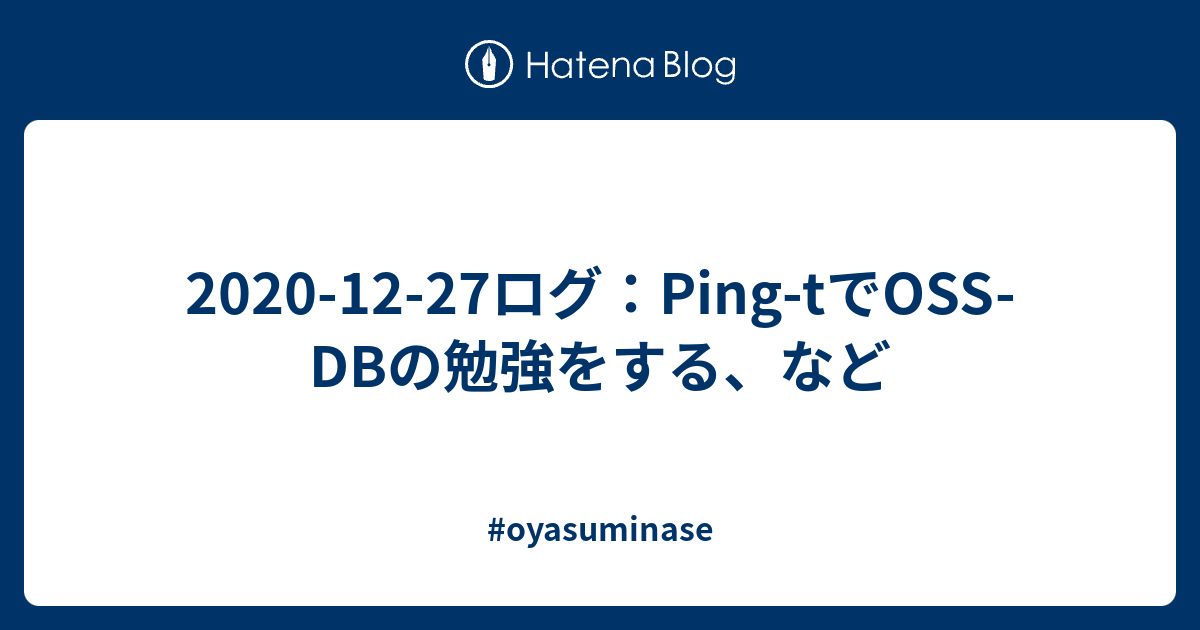 2020-12-27ログ：Ping-tでOSS-DBの勉強をする、など - #oyasuminase