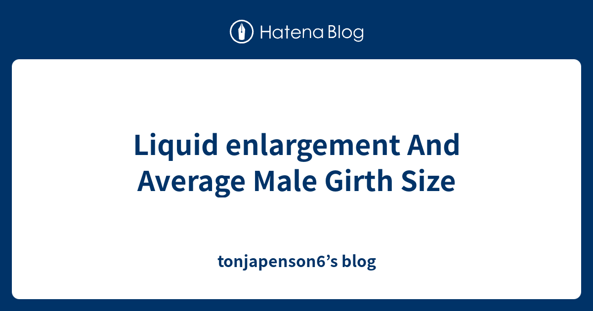 Liquid enlargement And Average Male Girth Size - tonjapenson6’s blog