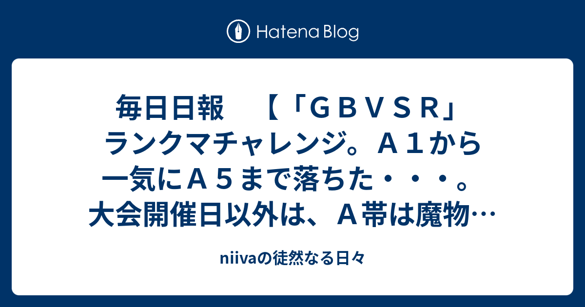 毎日日報 【「GBVSR」ランクマチャレンジ。A1から一気にA5まで落ちた・・・。大会開催日以外は、A帯は魔物の巣窟。】 - niivaの徒然なる日々