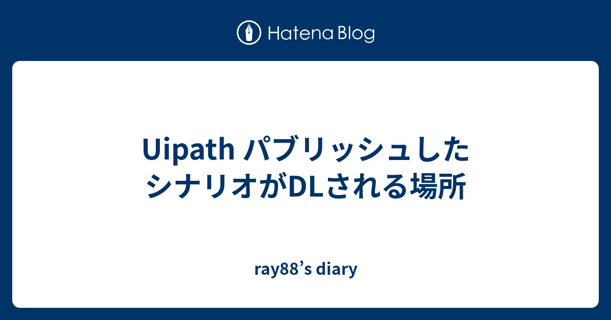 Uipath パブリッシュしたシナリオがDLされる場所 - ray88’s diary