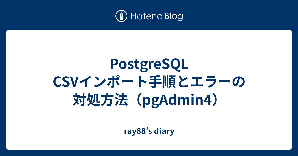 PostgreSQL CSVインポート手順とエラーの対処方法（pgAdmin4） - ray88’s diary