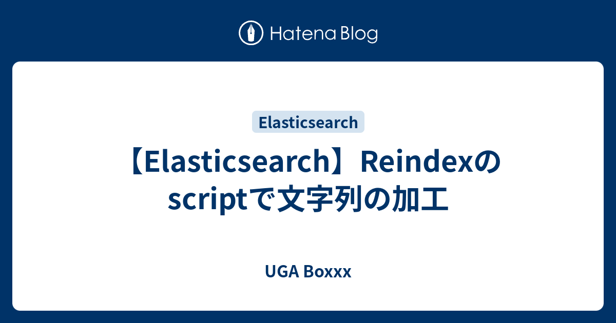 【Elasticsearch】Reindexのscriptで文字列の加工 - UGA Boxxx