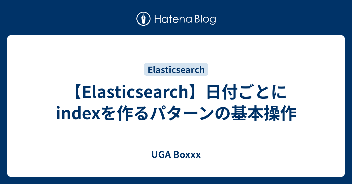 【Elasticsearch】日付ごとにindexを作るパターンの基本操作 - UGA Boxxx