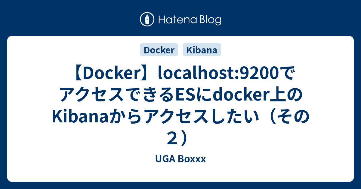 【Docker】localhost:9200でアクセスできるESにdocker上のKibanaからアクセスしたい（その2） - UGA Boxxx