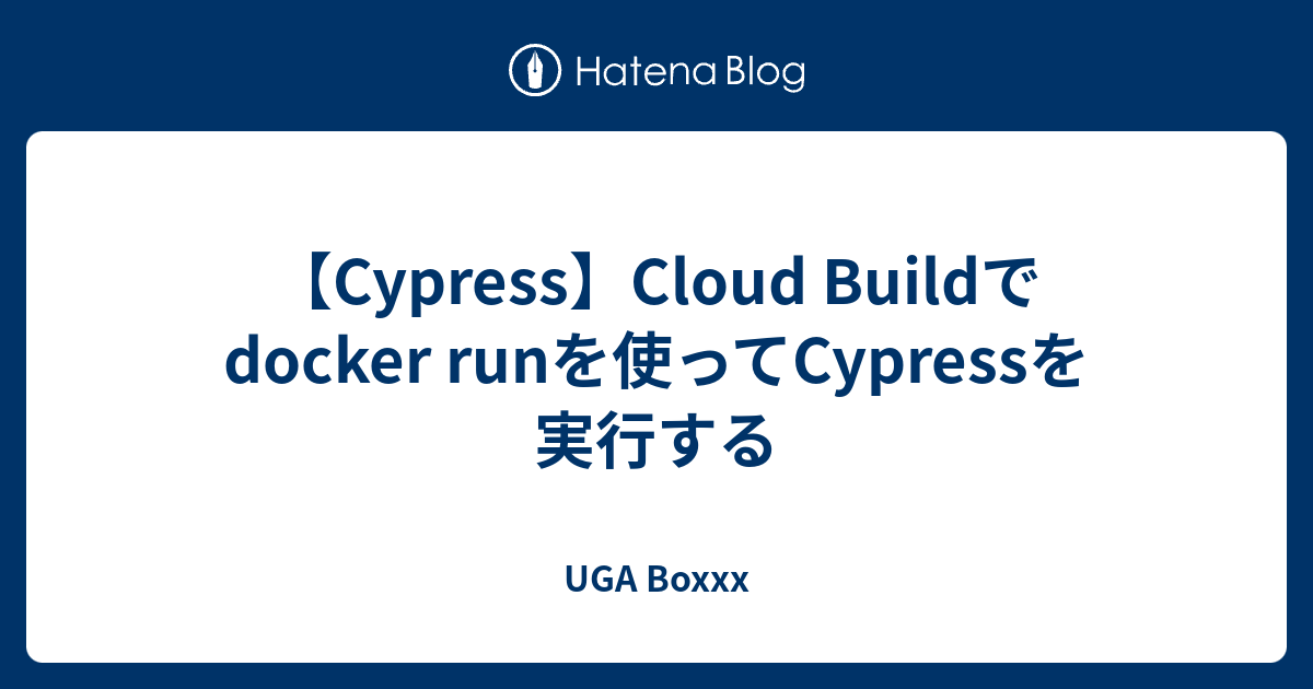 【Cypress】Cloud Buildでdocker runを使ってCypressを実行する - UGA Boxxx
