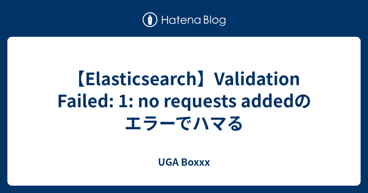 【elasticsearch】validation Failed 1 No Requests Addedのエラーでハマる Uga Boxxx 