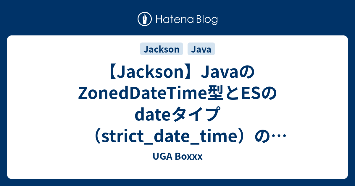 【Jackson】JavaのZonedDateTime型とESのdateタイプ（strict_date_time）のアンマッチ対策 - UGA Boxxx