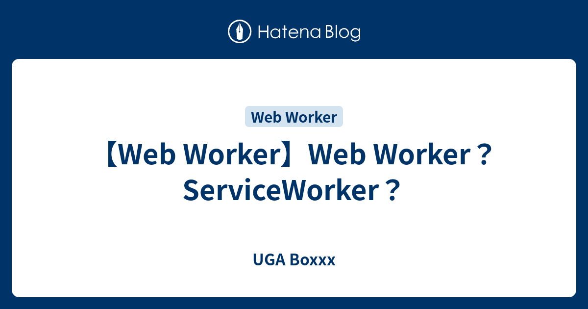 【Web Worker】Web Worker？ServiceWorker？ - UGA Boxxx