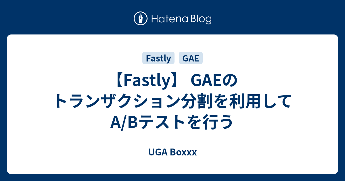 【Fastly】 GAEのトランザクション分割を利用してA/Bテストを行う - UGA Boxxx