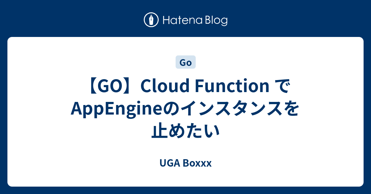 【GO】Cloud Function でAppEngineのインスタンスを止めたい - UGA Boxxx