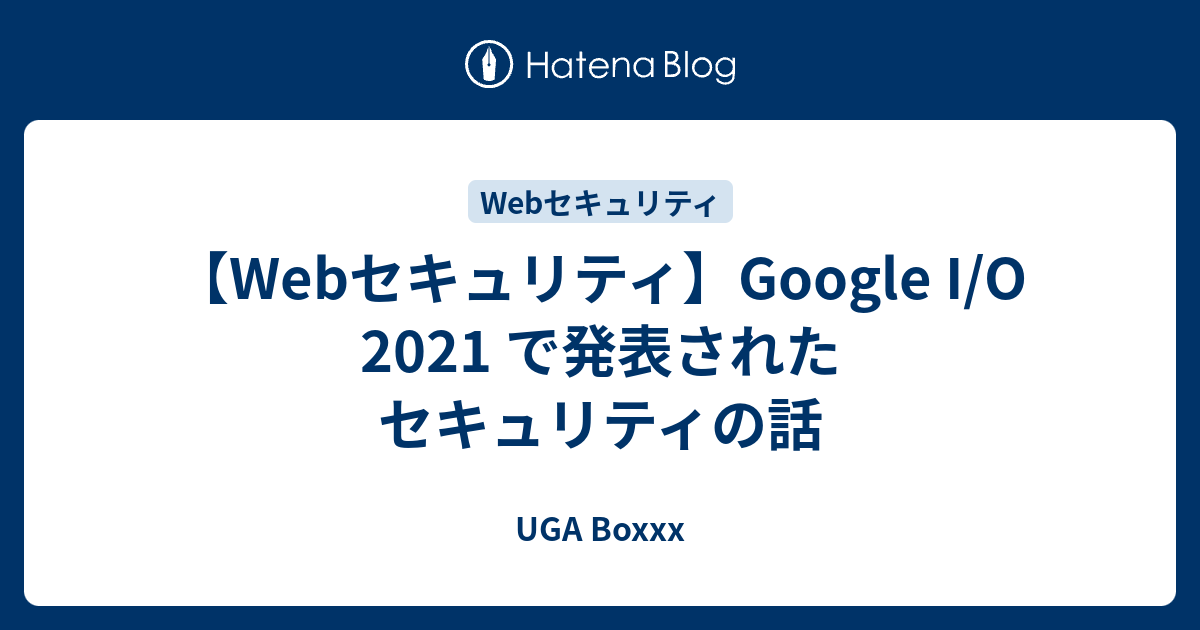 【Webセキュリティ】Google I/O 2021 で発表されたセキュリティの話 - UGA Boxxx