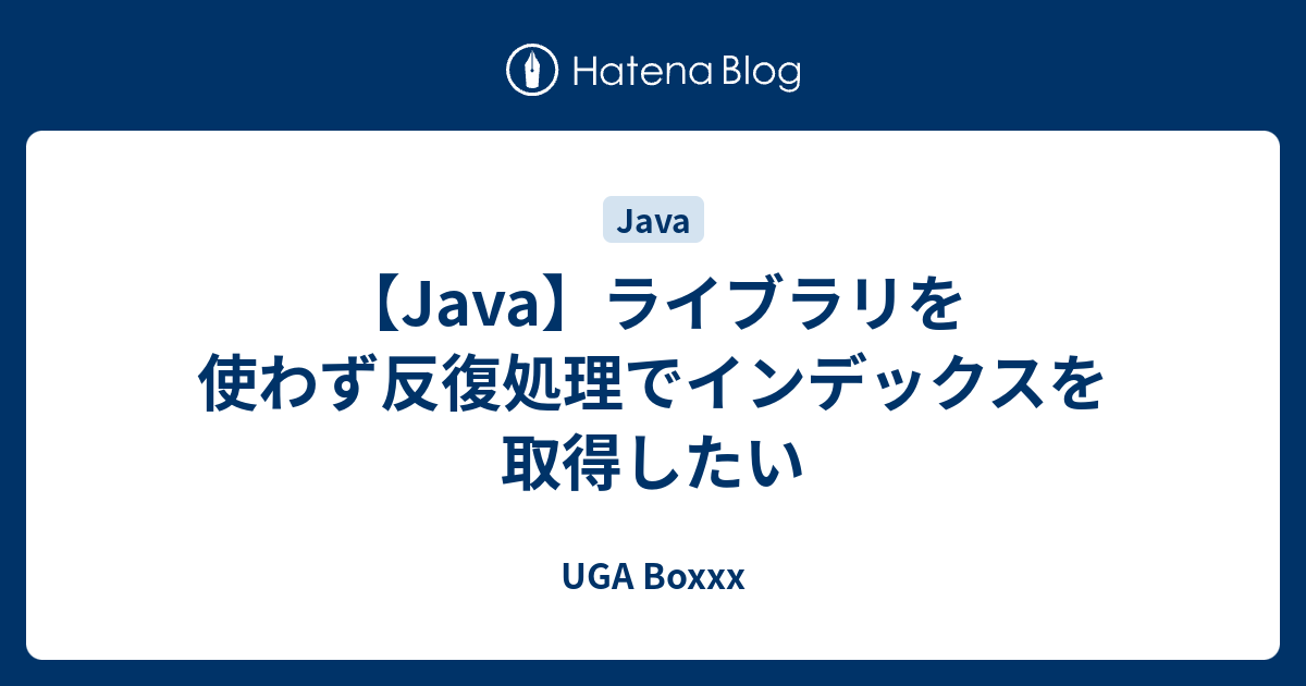 【Java】ライブラリを使わず反復処理でインデックスを取得したい - UGA Boxxx