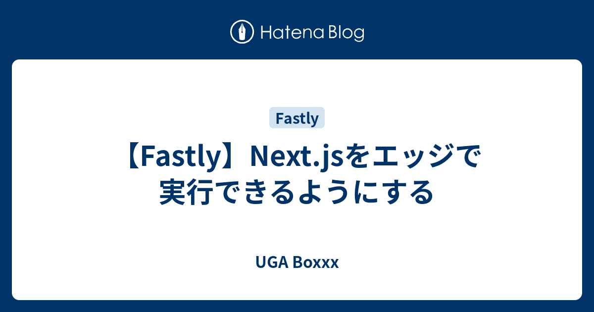 【Fastly】Next.jsをエッジで実行できるようにする - UGA Boxxx