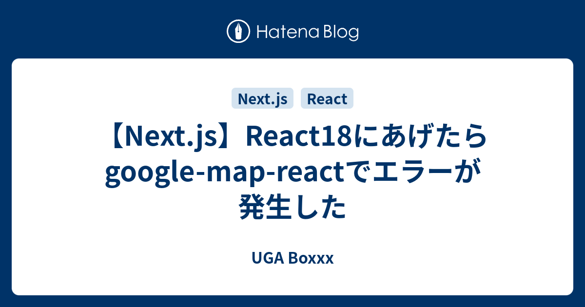 【Next.js】React18にあげたらgoogle-map-reactでエラーが発生した - UGA Boxxx