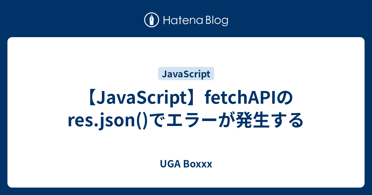 【JavaScript】fetchAPIのres.json()でエラーが発生する - UGA Boxxx