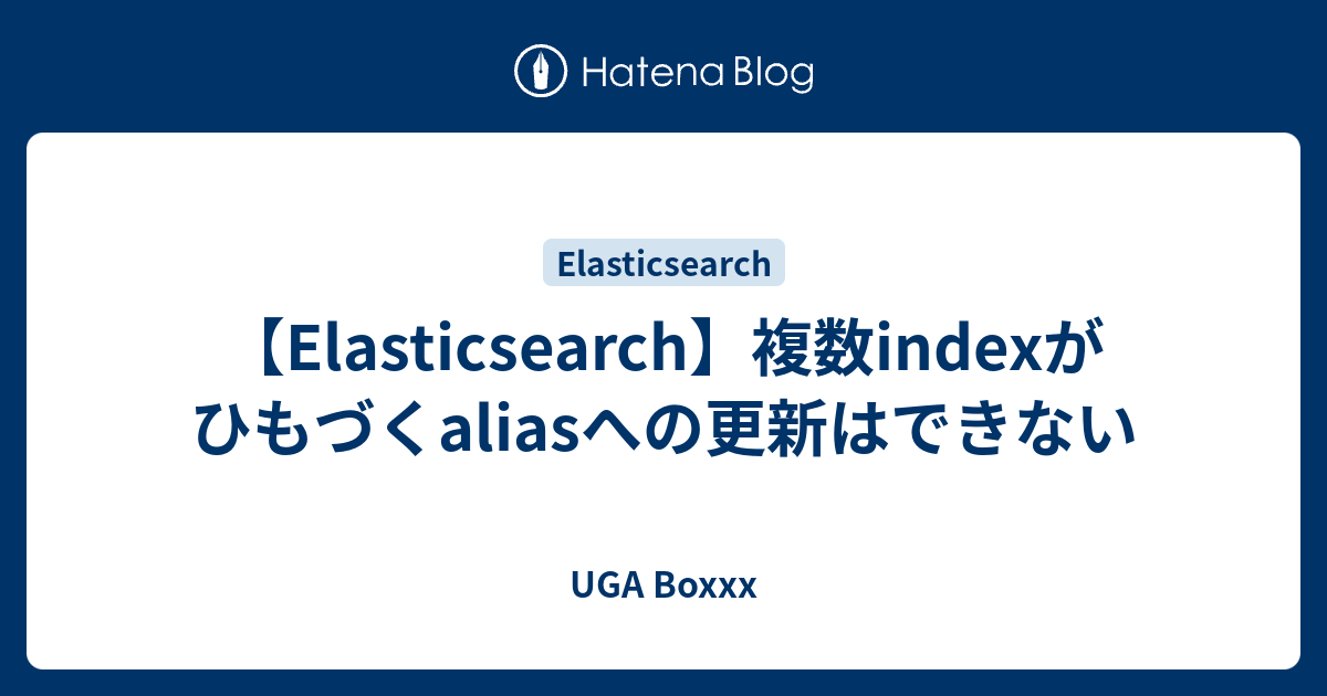 【Elasticsearch】複数indexがひもづくaliasへの更新はできない - UGA Boxxx