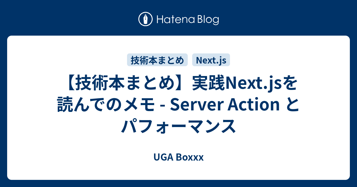 【技術本まとめ】実践Next.jsを読んでのメモ - Server Action とパフォーマンス - UGA Boxxx