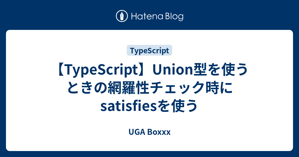 【TypeScript】Union型を使うときの網羅性チェック時にsatisfiesを使う - UGA Boxxx